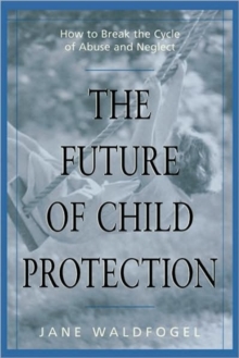The Future of Child Protection : How to Break the Cycle of Abuse and Neglect: Jane Waldfogel ...