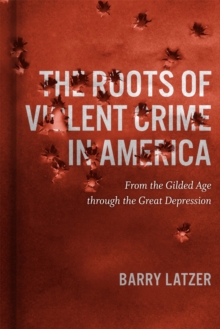 The Roots of Violent Crime in America : From the Gilded Age Through the ...