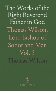 Works of the Right Reverend Father in God : Thomas Wilson, Lord Bishop ...
