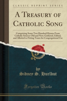 A Treasury of Catholic Song: Comprising Some Two Hundred Hymns From ...