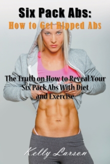 Six Pack Abs : How to Get Ripped Abs: The Truth on How to Reveal Your ...