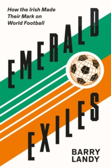 Emerald Exiles : How the Irish Made Their Mark on World Football: Barry ...