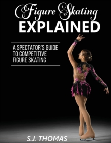 Figure Skating Explained : A Spectator's Guide to Figure Skating: S J ...