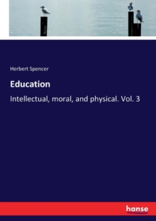 Education : Intellectual, moral, and physical. Vol. 3: Herbert Spencer ...