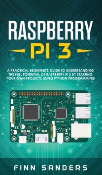 Raspberry Pi 3 : A Practical Beginner's Guide To Understanding The Full ...