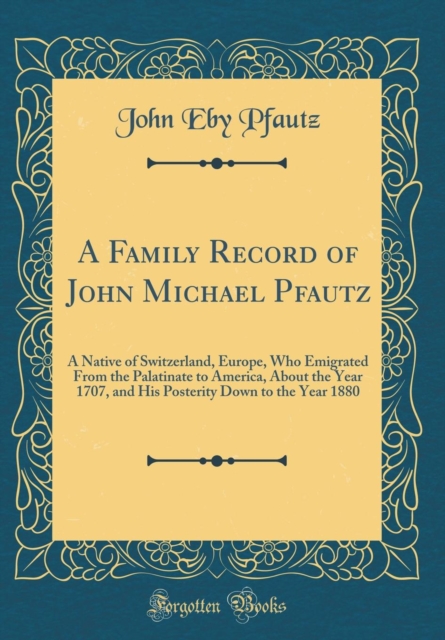 A Family Record of John Michael Pfautz: A Native of Switzerland, Europe ...
