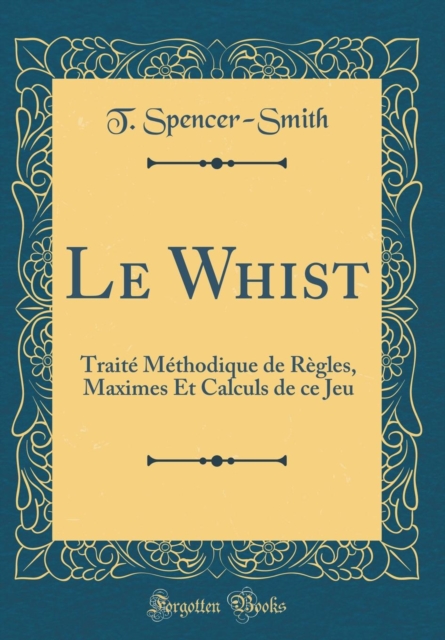 Le Whist: Traite Methodique de Regles, Maximes Et Calculs de ce Jeu ...