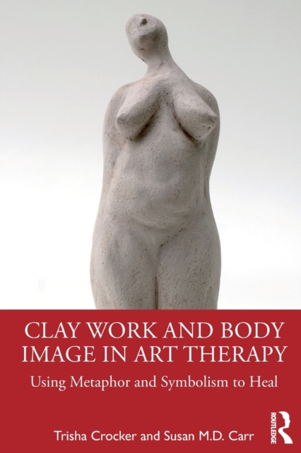 Clay Work and Body Image in Art Therapy : Using Metaphor and Symbolism to Heal: Trisha Crocker ...