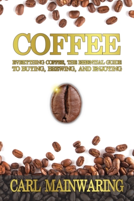 Coffee : Everything Coffee, the Essential Guide to Buying, Brewing, and ...