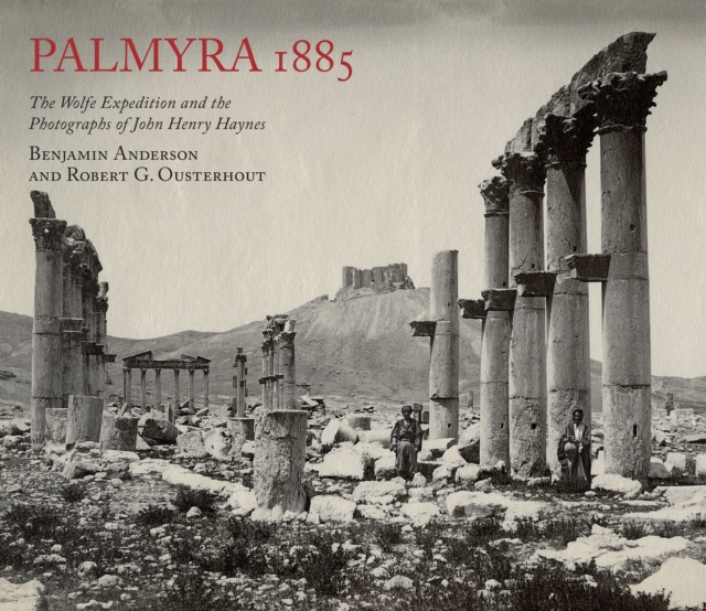 Palmyra 1885: The Wolfe Expedition and the Photographs of John Henry ...