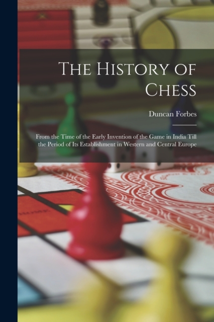 The History of Chess : From the Time of the Early Invention of the Game ...