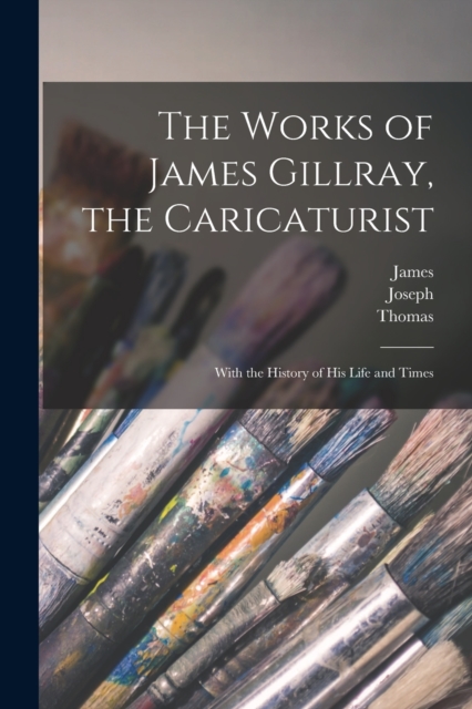 The Works of James Gillray, the Caricaturist; With the History of His ...