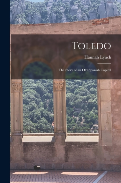 Toledo : The Story of an Old Spanish Capital: Hannah Lynch ...