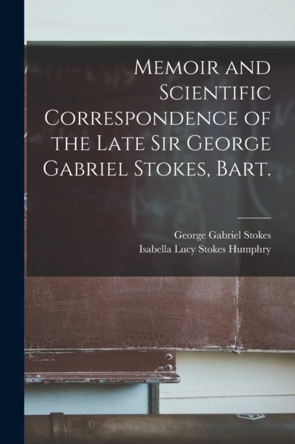 Memoir and Scientific Correspondence of the Late Sir George Gabriel Stokes, Bart.: George ...