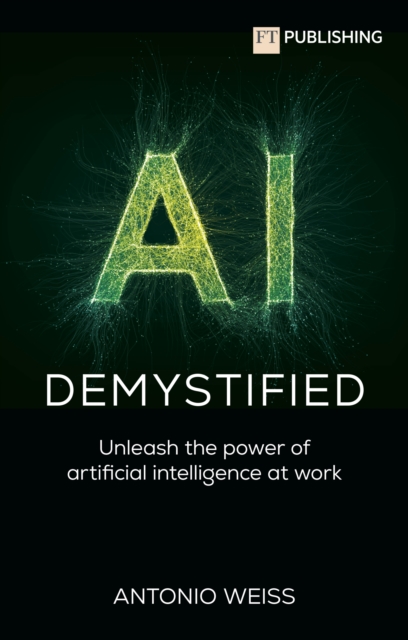 AI Demystified: Unleash the power of artificial intelligence at work: Antonio Weiss ...
