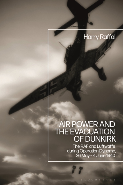 Air Power and the Evacuation of Dunkirk : The RAF and Luftwaffe during ...