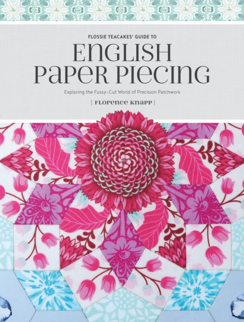 Flossie Teacakes' Guide to English Paper Piecing : Exploring the Fussy-Cut World of Precision ...