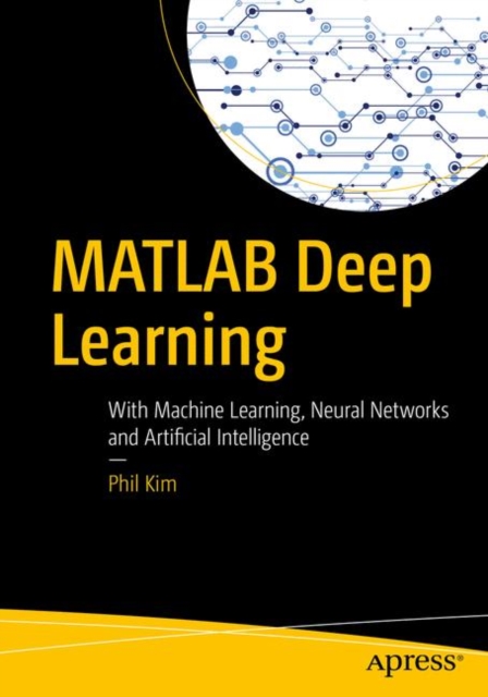MATLAB Deep Learning : With Machine Learning, Neural Networks and Artificial Intelligence: Phil ...