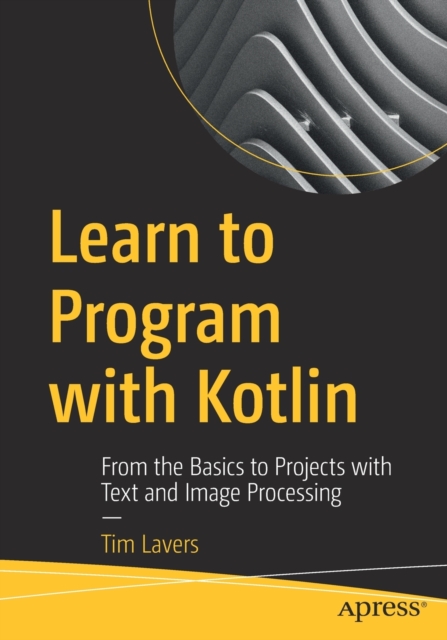 Learn to Program with Kotlin : From the Basics to Projects with Text and Image Processing: Tim ...