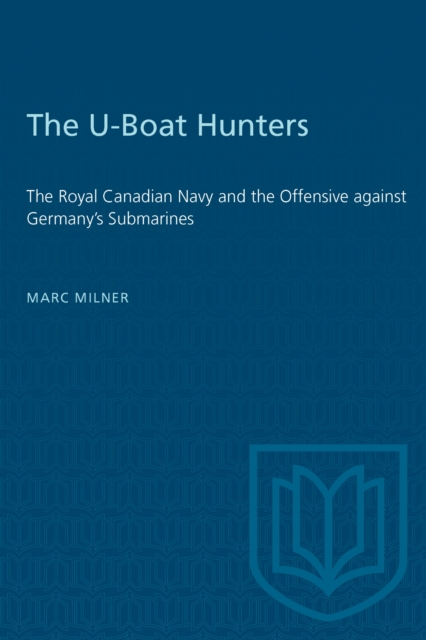 The U-Boat Hunters : The Royal Canadian Navy and the Offensive Against ...