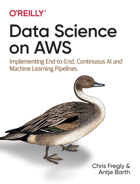 Data Science on AWS : Implementing End-to-End, Continuous AI and Machine Learning Pipelines ...