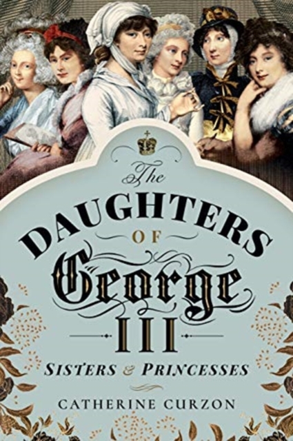 The Daughters of George III : Sisters and Princesses: Catherine Curzon ...