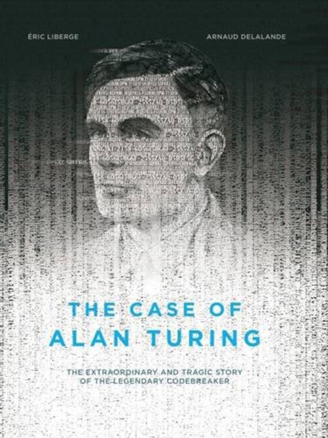 The Case Of Alan Turing : The Extraordinary and Tragic Story of the ...