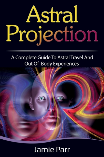 Astral Projection : A Complete Guide to Astral Travel and Out of Body ...