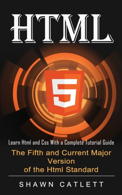 Html5 : Learn Html and Css With a Complete Tutorial Guide (The Fifth and Current Major Version ...