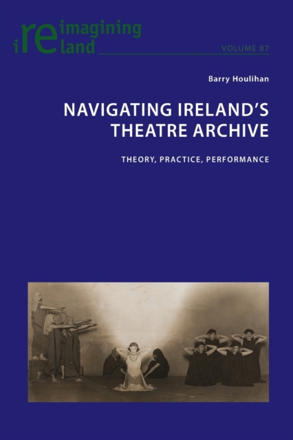 Navigating Ireland's Theatre Archive : Theory, Practice, Performance ...