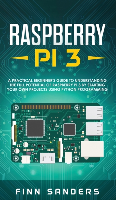 Raspberry Pi 3 : A Practical Beginner's Guide To Understanding The Full Potential Of Raspberry ...
