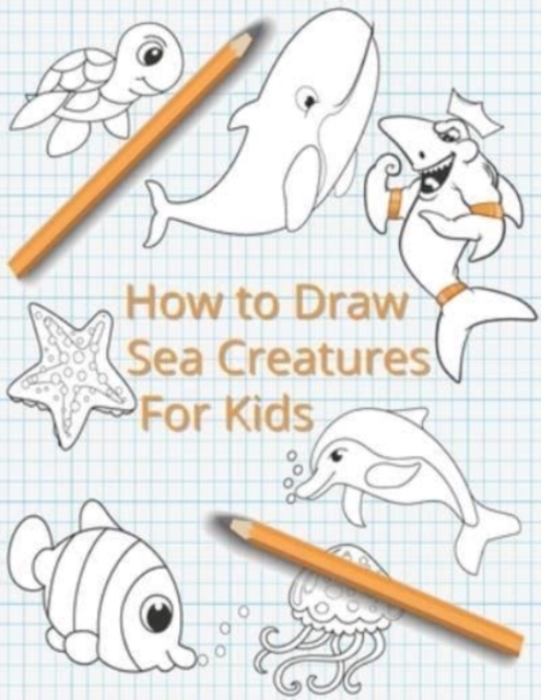 How To Draw Sea Creatures For Kids : The Complete Step-By-Step Guide to ...